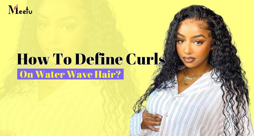 How To Define Curls On Water Wave Hair? – MeetuHair